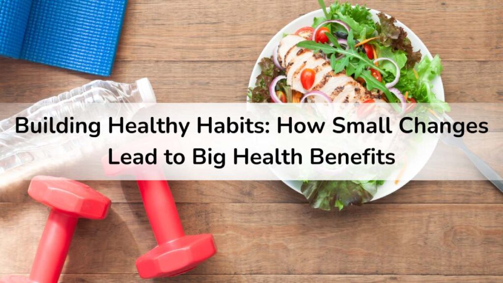 Building Healthy Habits: How Small Changes Lead to Big Health Benefits